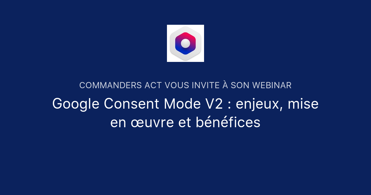 Google Consent Mode V2 : enjeux, mise en œuvre et bénéfices | Commanders Act
