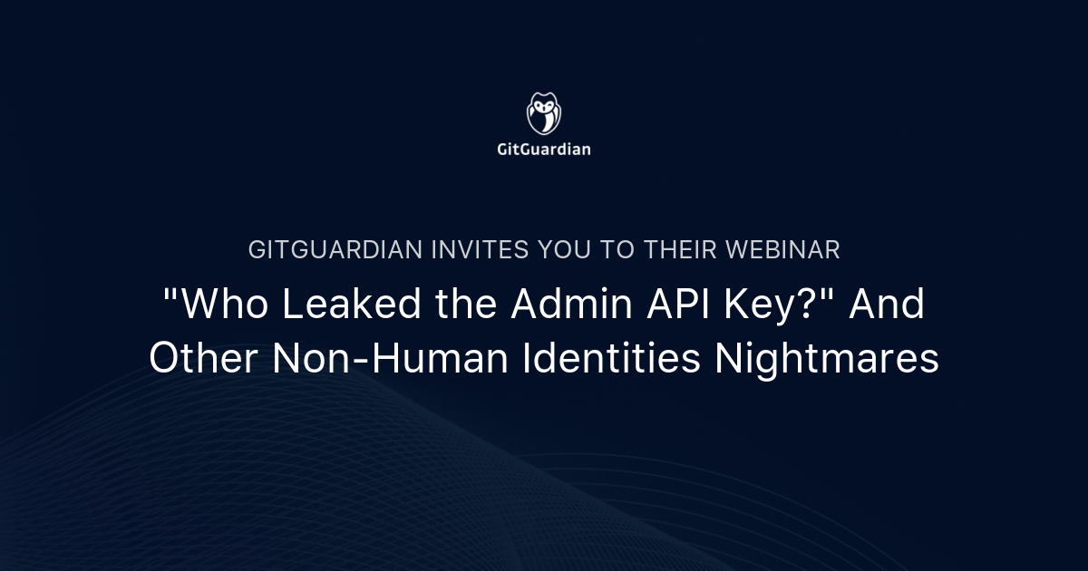 "Who Leaked the Admin API Key?" And Other Non-Human Identities Nightmares | GitGuardian